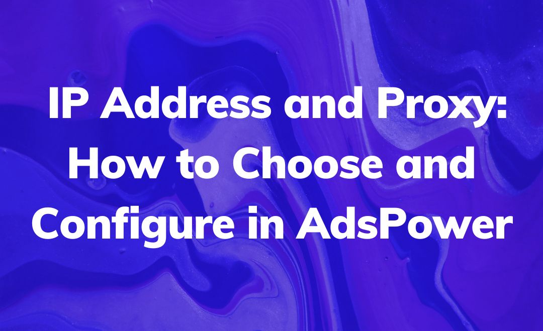 IP address and proxy: how to choose and configure in AdsPower