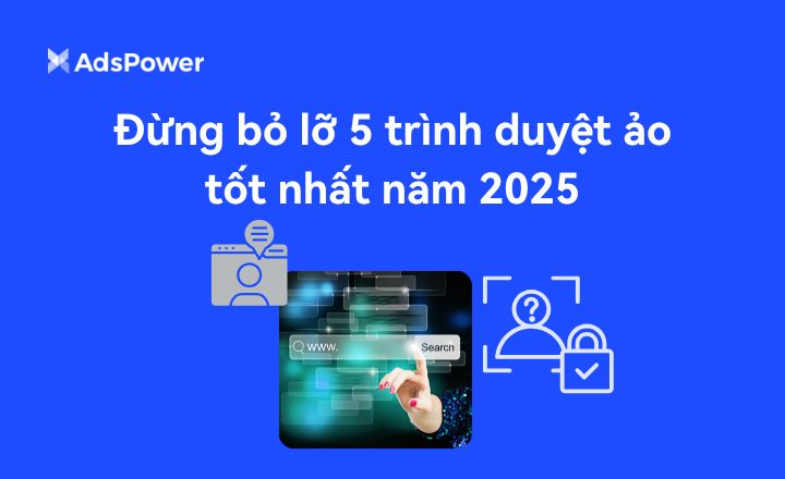 Đừng bỏ lỡ 5 trình duyệt ảo tốt nhất năm 2025 | AdsPower